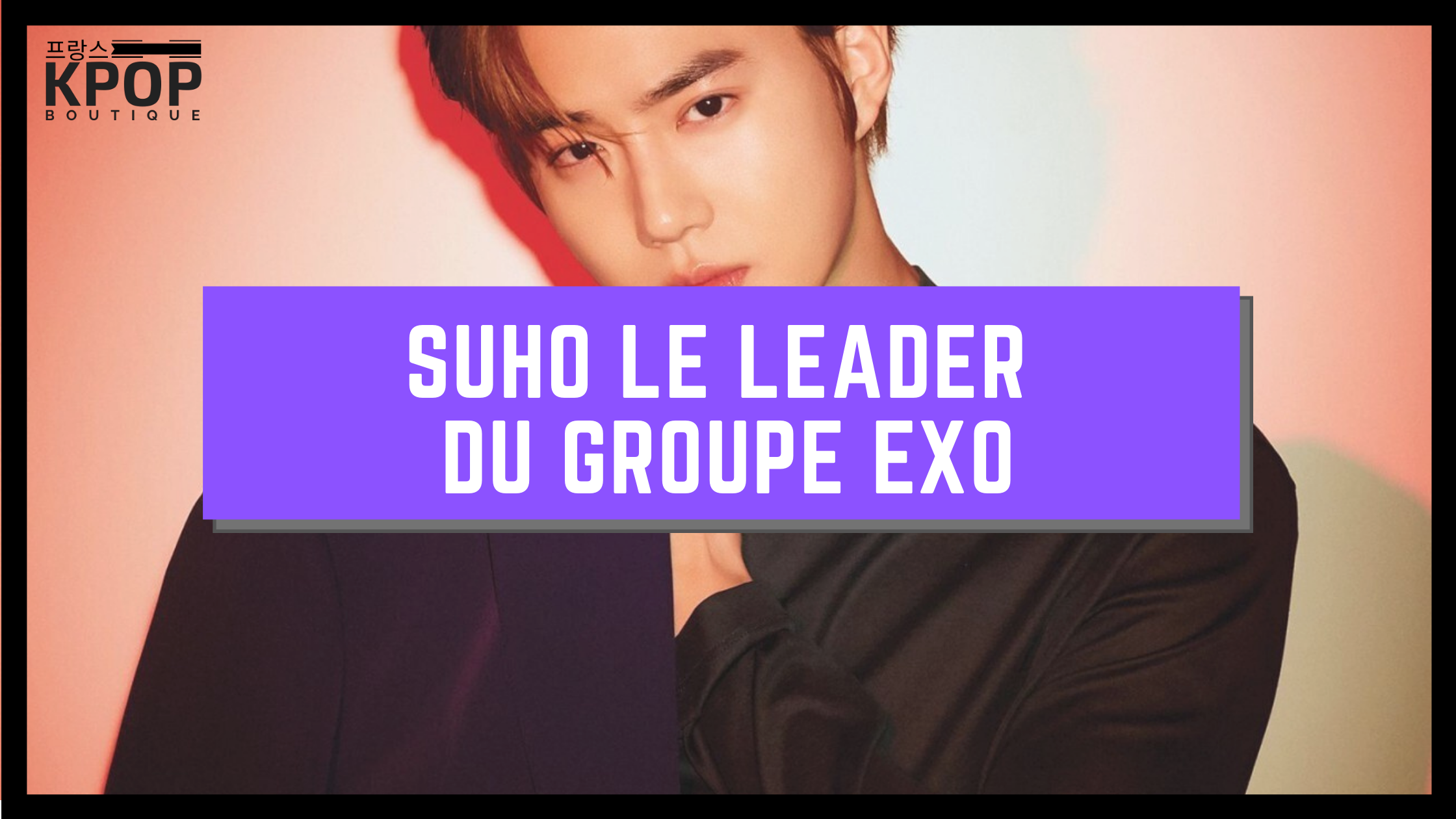 Suho [EXO] - Vorstellung des Leaders - Boutique KPOP